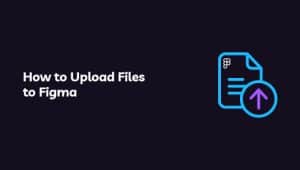 How to Upload Files to Figma | Guide to Import & Export